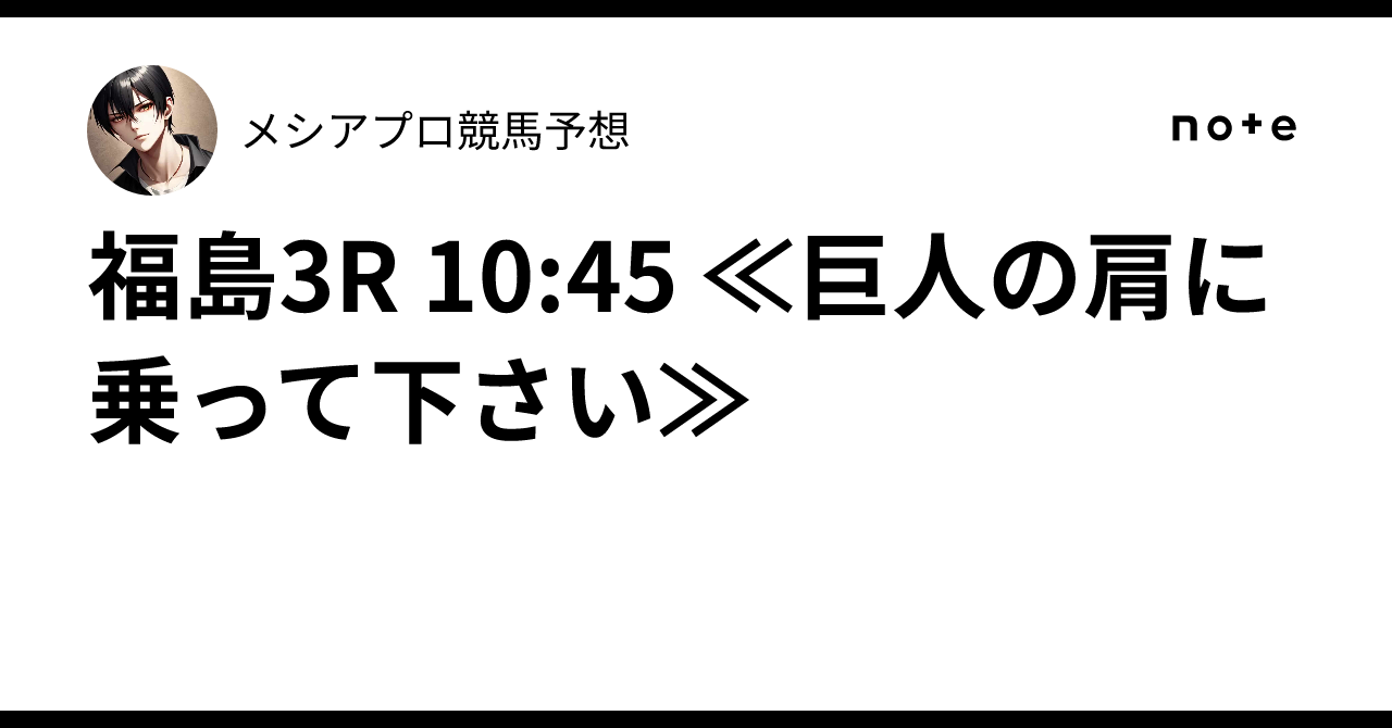 福島3R 10:45 ≪巨人の肩に乗って下さい≫｜🔥メシア👑プロ競馬予想👑🔥