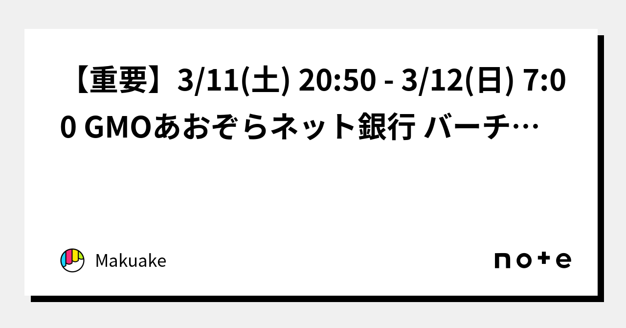 【重要】3/11(土) 20:50 - 3/12(日) 7:00 GMOあおぞらネット銀行 バーチャル口座決済が利用できません｜Makuake｜note