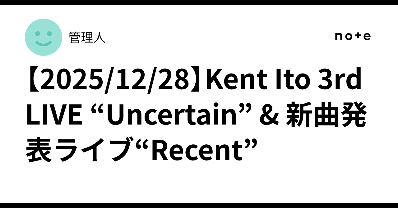 【2025/12/28】Kent Ito 3rd LIVE “Uncertain” & 新曲発表ライブ“Recent”｜管理人