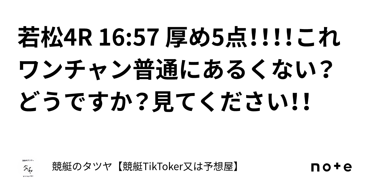 若松4R 16:57 厚め5点！！！！これワンチャン普通にあるくない？どうですか？見てください！！｜競艇のタツヤ【競艇TikToker又は予想屋】