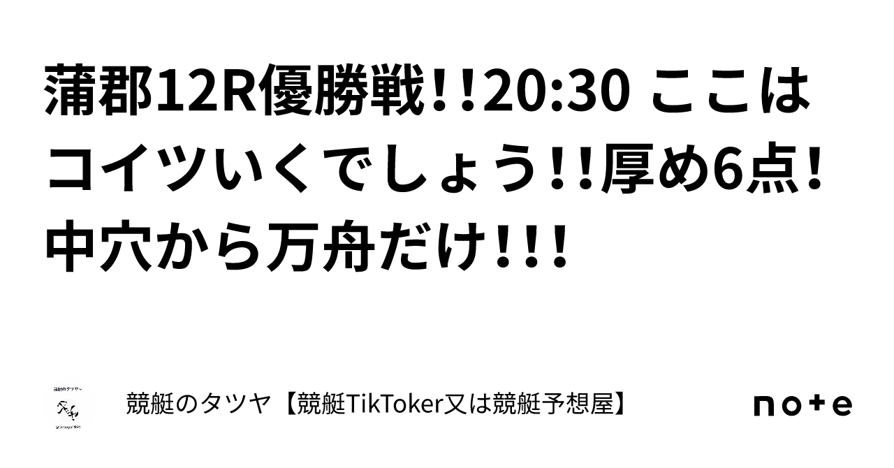 蒲郡12R優勝戦！！20:30 ここはコイツいくでしょう！！厚め6点！中穴から万舟だけ！！！｜競艇のタツヤ【競艇TikToker又は競艇予想屋】