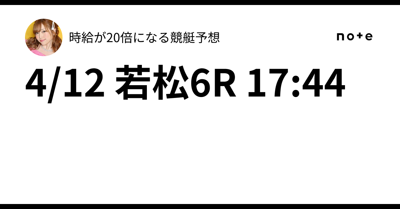4/12 若松6R 17:44｜時給が20倍になる🌈競艇予想