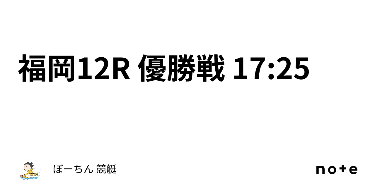 福岡12R 優勝戦 17:25｜ぼーちん 競艇