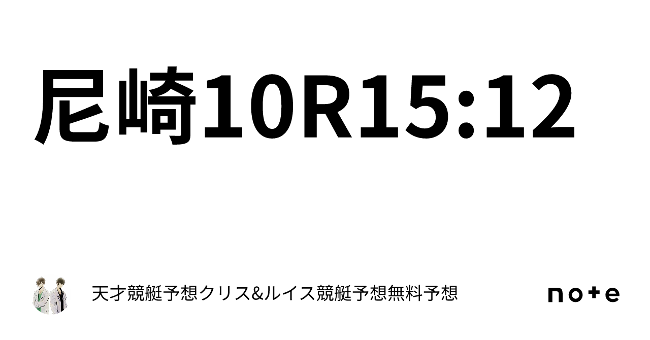 尼崎10R15:12｜🔳天才競艇予想クリス&ルイス🔳🔲競艇予想🔥無料予想🔲