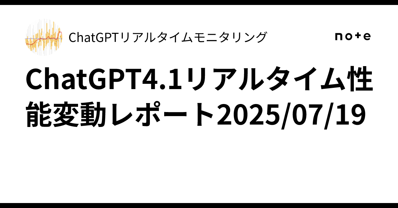ChatGPT4.1リアルタイム性能変動レポート2025/07/19｜ChatGPTリアルタイムモニタリング