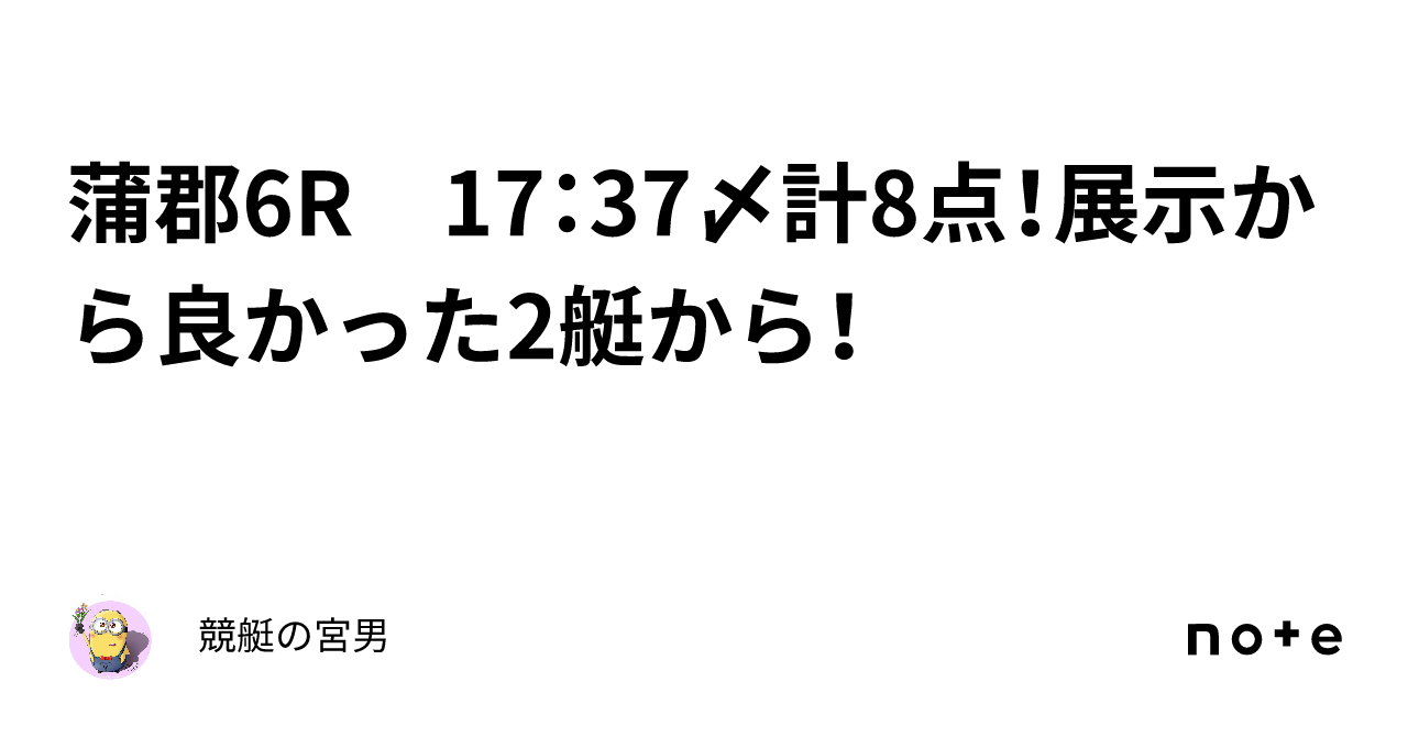 蒲郡6R 17：37〆計8点！展示から良かった2艇から！｜競艇の宮男