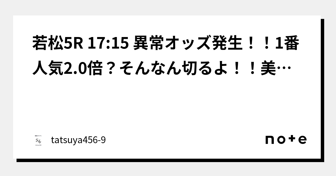 若松5R 17:15 異常オッズ発生！！1番人気2.0倍？そんなん切るよ！！美味しいとこいただきます！！12点！！｜tatsuya456-9｜note