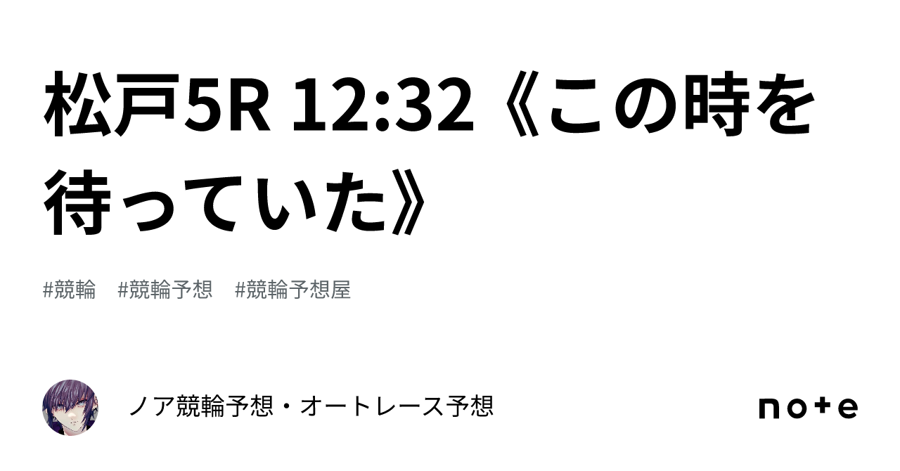 松戸5R 12:32 《この時を待っていた》｜ ノア💎競輪予想・オートレース予想💎