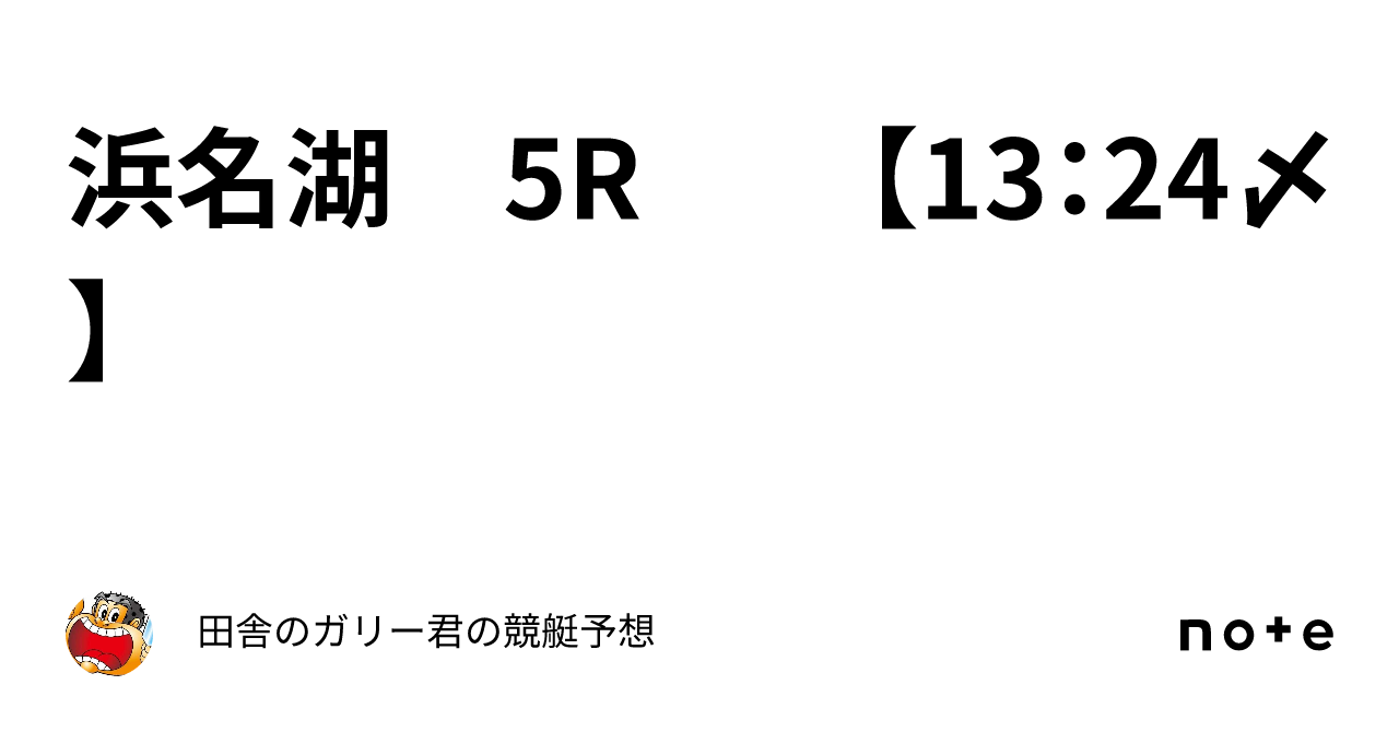 浜名湖 5R 【13：24〆】｜田舎のガリー君の競艇予想