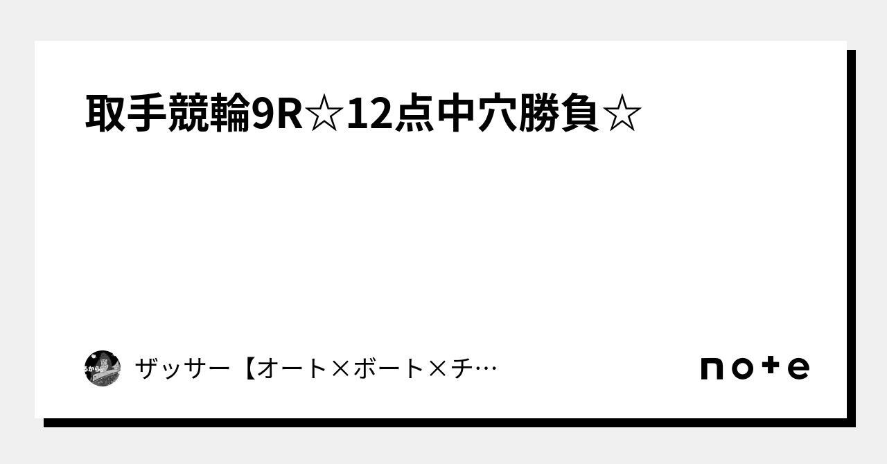 取手競輪9R☆12点中穴勝負☆｜🔥ザッサー🔥【オート×ボート×チャリ】｜note