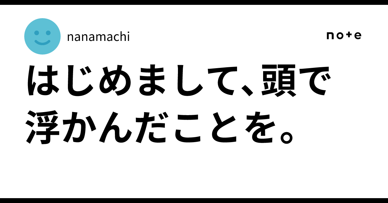 はじめまして、頭で浮かんだことを。｜nanamachi