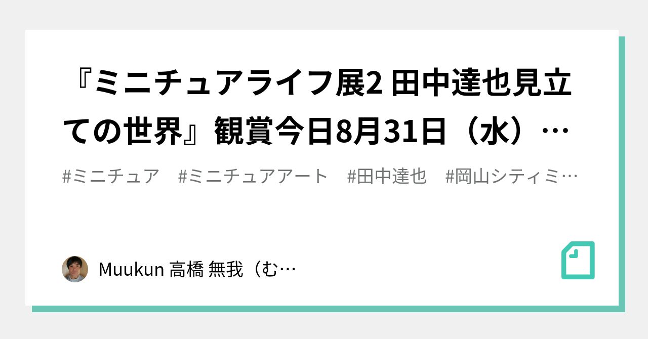 『ミニチュアライフ展2 田中達也見立ての世界』観賞🎵今日8月31日（水）まで開催｜むーくん(Muukun) 高橋 無我 岡山エンターテイナー俳優