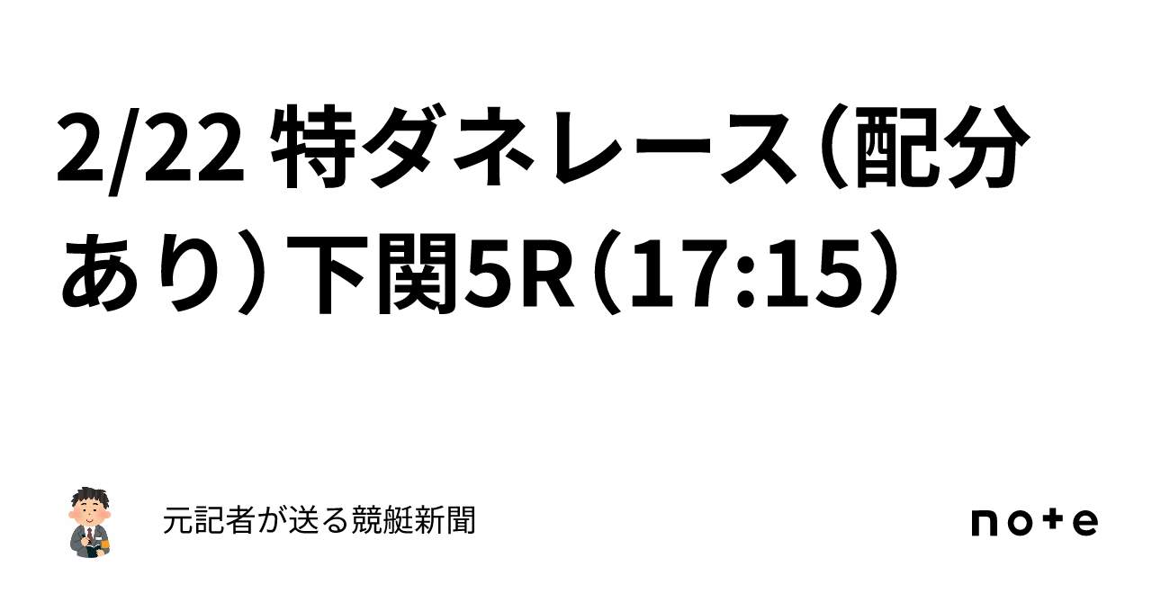 2/22 特ダネレース（配分あり）下関5R（17:15）｜元記者が送る競艇新聞