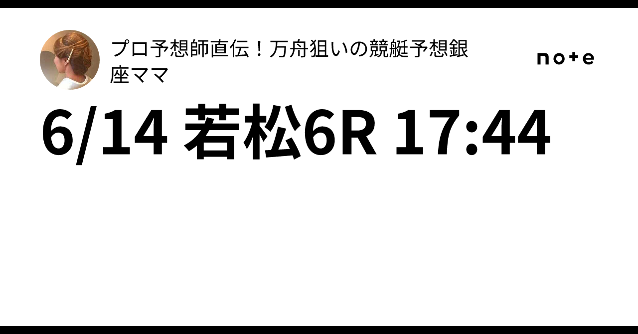 6/14 若松6R 17:44｜プロ予想師直伝！万舟狙いの競艇予想🥂銀座ママ🥂