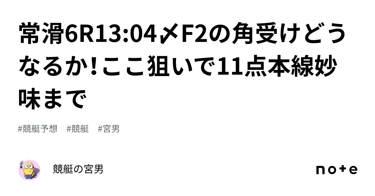 常滑6R13:04〆F2の角受けどうなるか！ここ狙いで11点本線妙味まで｜競艇の宮男