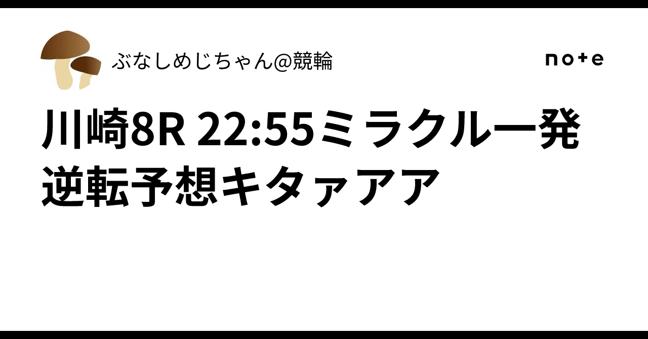 川崎8R 22:55💥㊙️ミラクル一発逆転予想キタァアア㊙️💥｜ぶなしめじちゃん@競輪