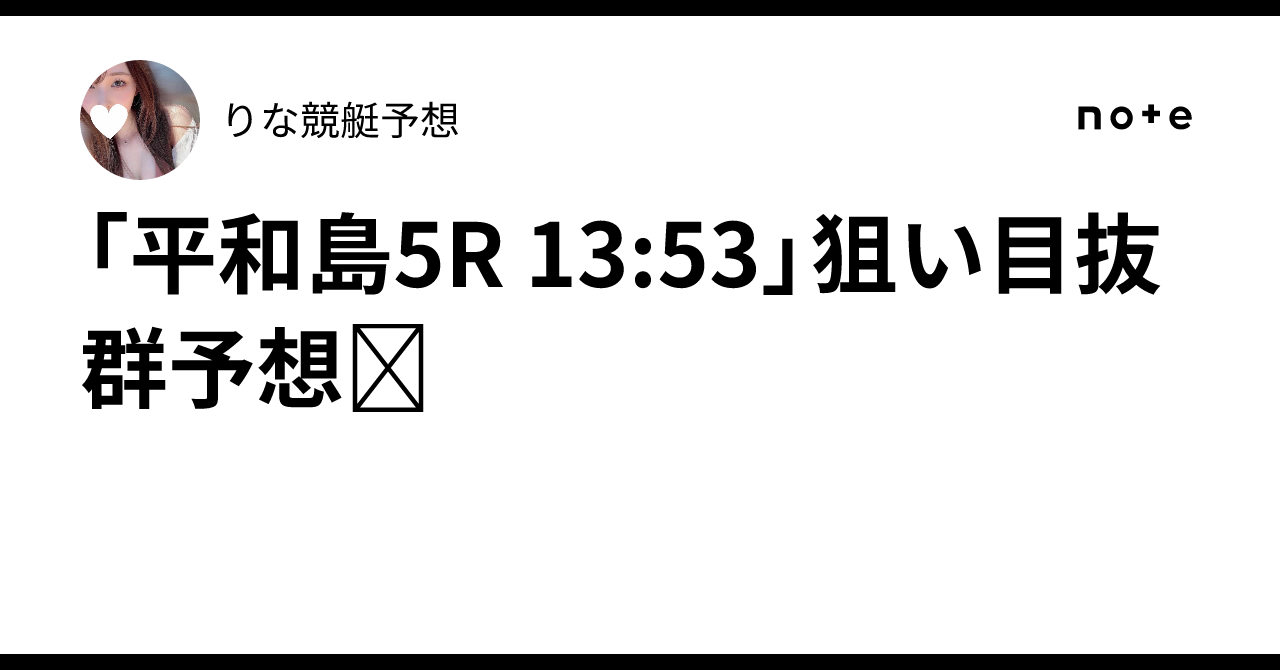 「平和島5R 13:53」💘狙い目抜群予想💘🕊｜🎀りな🎀競艇予想