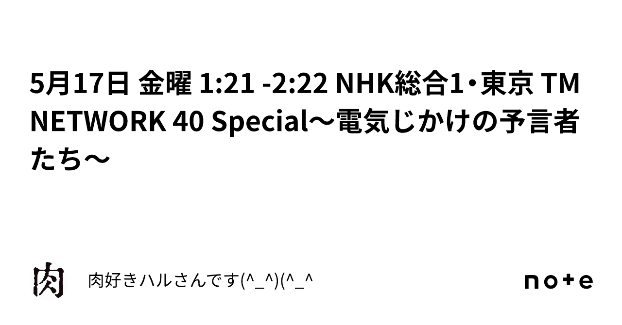 5月17日 金曜 1:21 -2:22 NHK総合1・東京 TM NETWORK 40 Special〜電気じかけの予言者たち〜 ｜肉好きハルさんです(^_^)(^_^