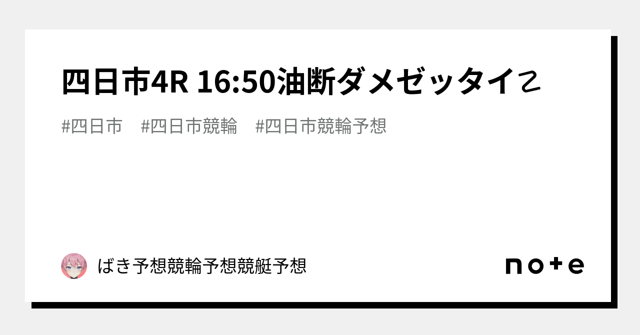四日市4R 16:50🎯🎯油断ダメゼッタイ🙅☡｜ばき予想🔥🔥競輪予想競艇予想｜note