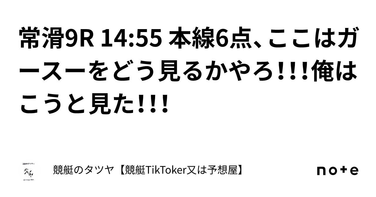 常滑9R 14:55 本線6点、ここはガースーをどう見るかやろ！！！俺はこうと見た！！！｜競艇のタツヤ【競艇TikToker又は予想屋】