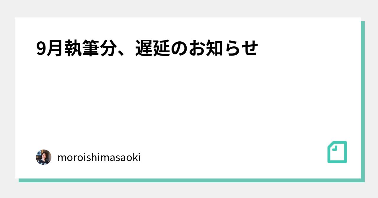 9月執筆分、遅延のお知らせ｜moroishimasaoki