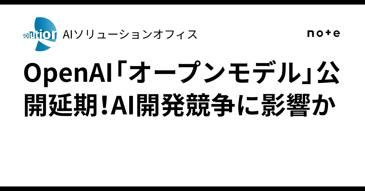 OpenAI「オープンモデル」公開延期！AI開発競争に影響か｜AIソリューションオフィス