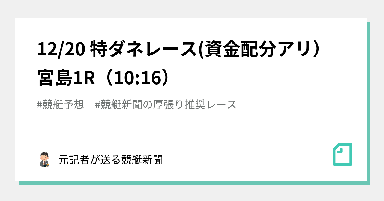 12/20 特ダネレース(資金配分アリ） 宮島1R（10:16）｜元記者が送る競艇新聞｜note