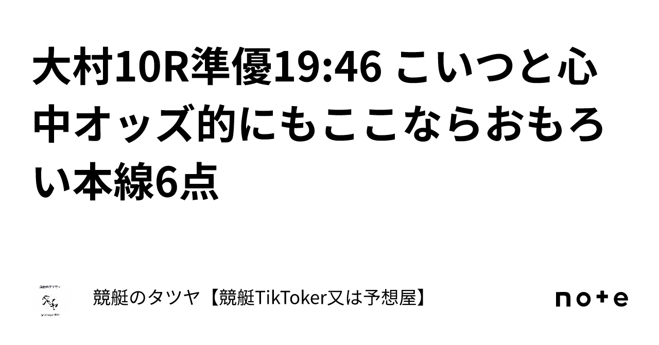 大村10R準優19:46 こいつと心中オッズ的にもここならおもろい本線6点｜競艇のタツヤ【競艇TikToker又は競艇予想屋】