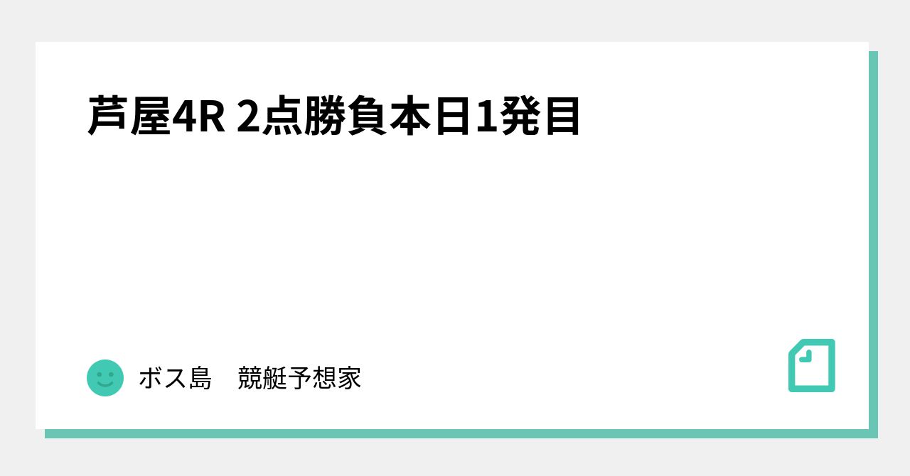 芦屋4R 2点勝負🔥🔥🔥本日1発目‼️｜ボス島 競艇予想家｜note