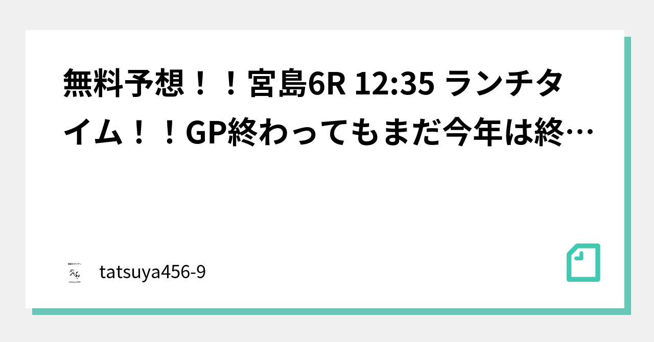 無料予想！！宮島6R 12:35 ランチタイム！！GP終わってもまだ今年は終わらんよ12点！！｜tatsuya456-9｜note