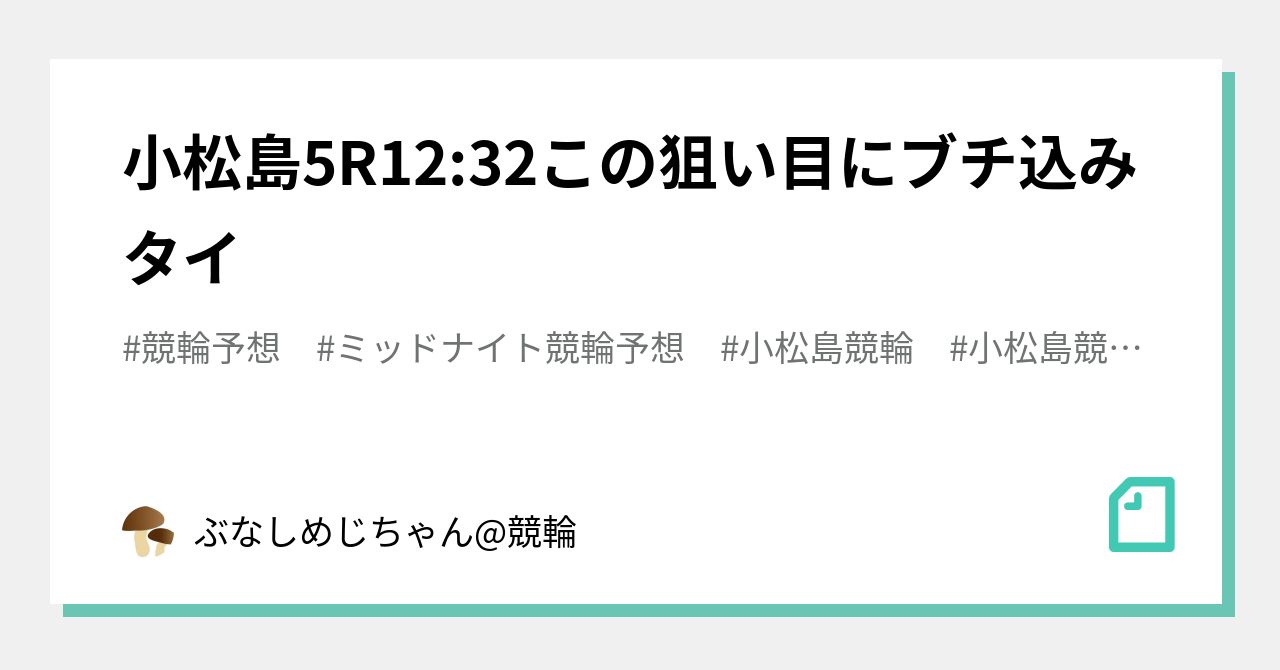 小松島5R12:32⚠️ ️‍🔥この狙い目にブチ込みタイ ️‍🔥⚠️｜ぶなしめじちゃん@競輪｜note