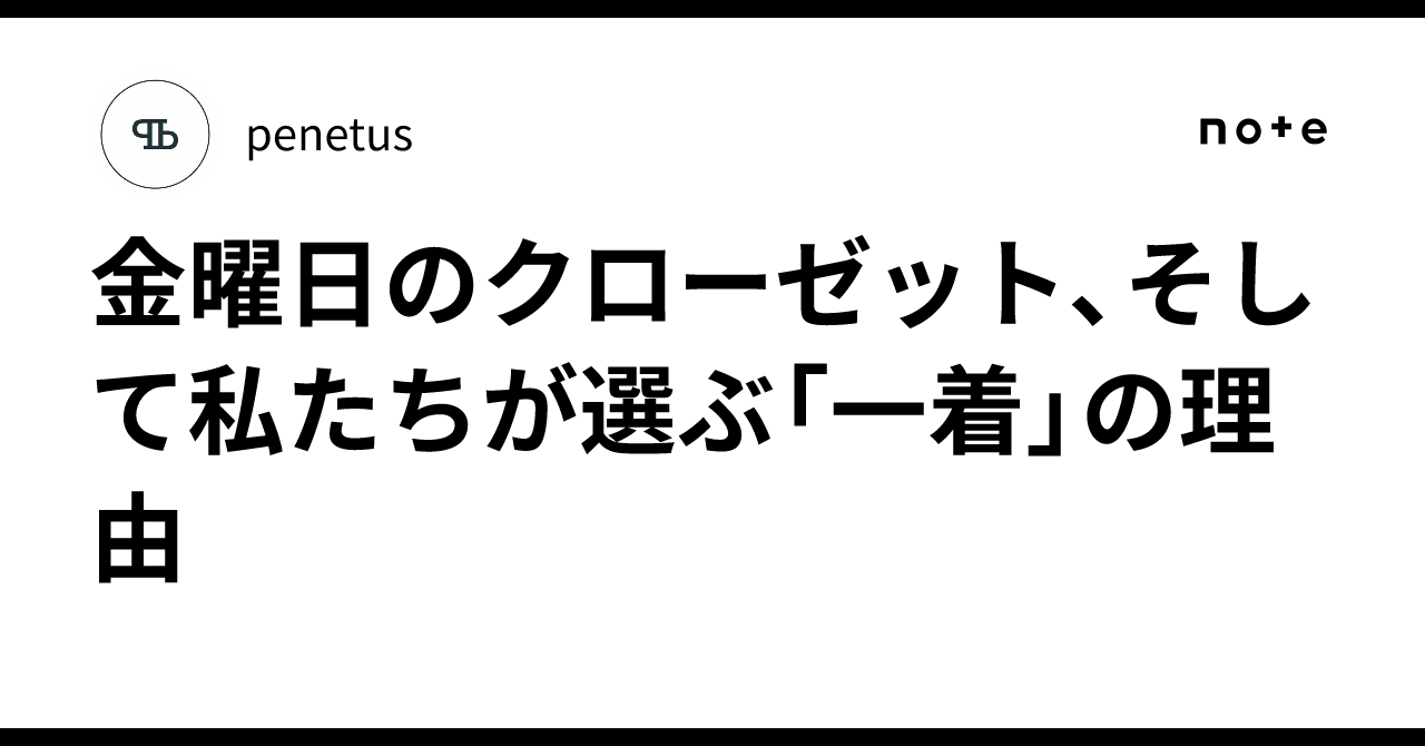 金曜日のクローゼット、そして私たちが選ぶ「一着」の理由｜penetus