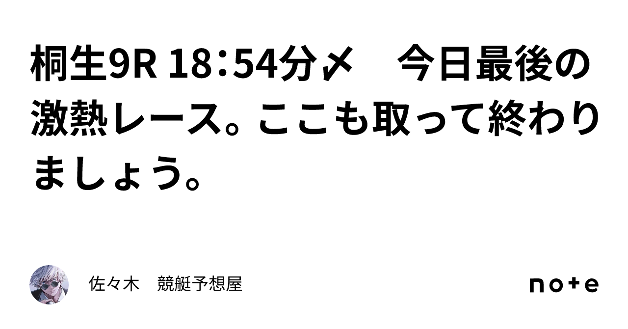 桐生9R 18：54分〆 今日最後の激熱レース。ここも取って終わりましょう。｜佐々木 競艇予想屋