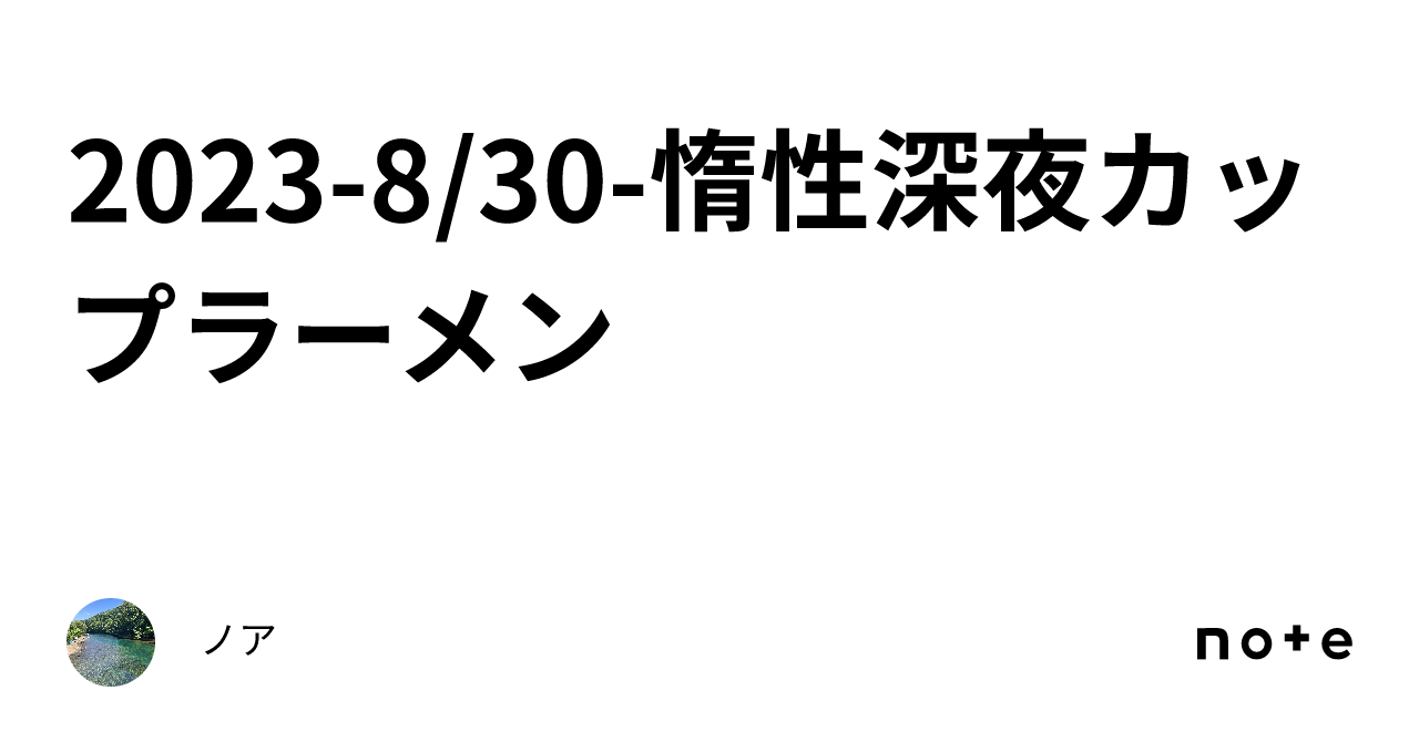 2023-8/30-惰性深夜カップラーメン｜ノア