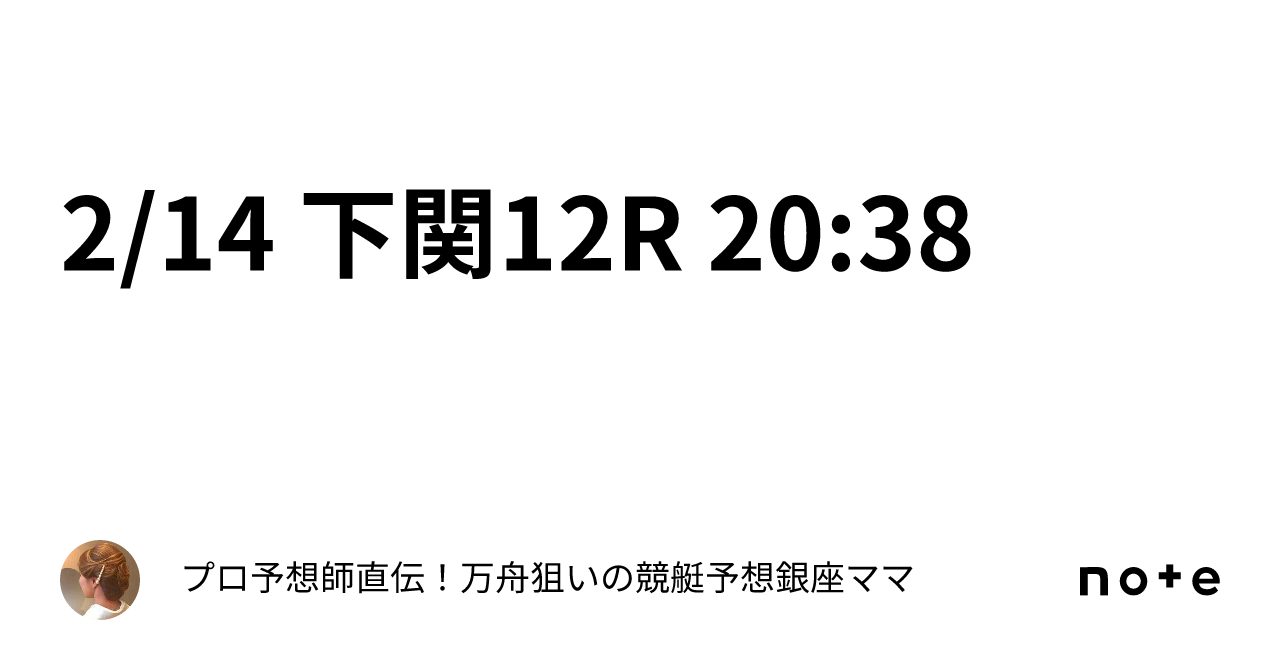 2/14 下関12R 20:38｜プロ予想師直伝！万舟狙いの競艇予想🥂銀座ママ🥂