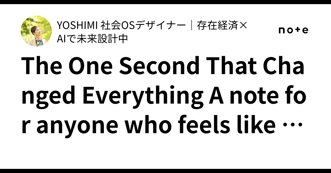 The One Second That Changed Everything A note for anyone who feels like disappearing.｜YOSHIMI 🌈 ...