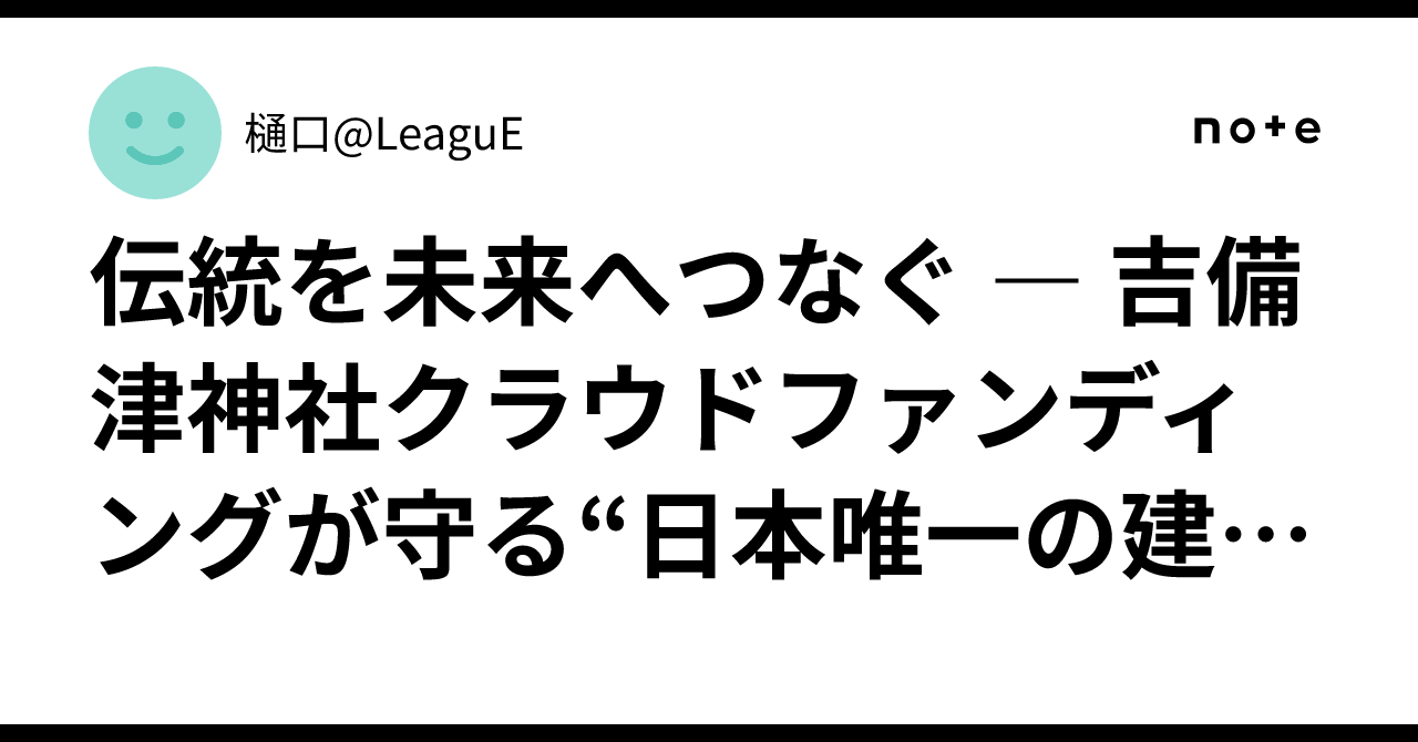 伝統を未来へつなぐ ― 吉備津神社クラウドファンディングが守る“日本唯一の建築様式”｜樋口@LeaguE