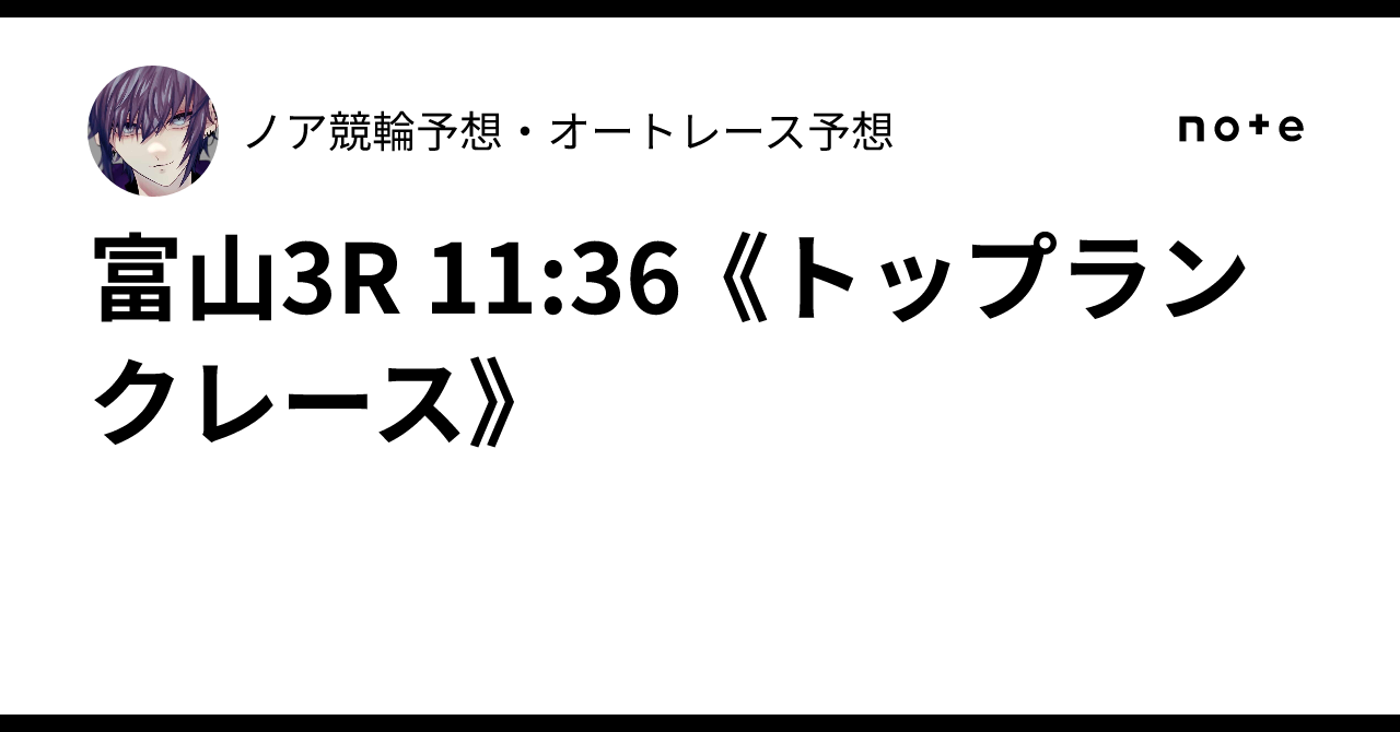富山3R 11:36 《トップランクレース》｜ ノア💎競輪予想・オートレース予想💎