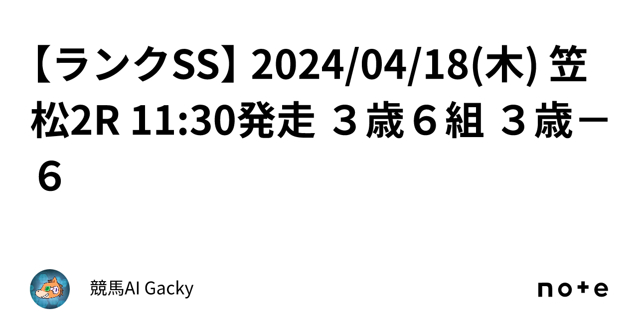 【ランクSS】 2024/04/18(木) 笠松2R 11:30発走 3歳6組 3歳－6｜競馬AI Gacky