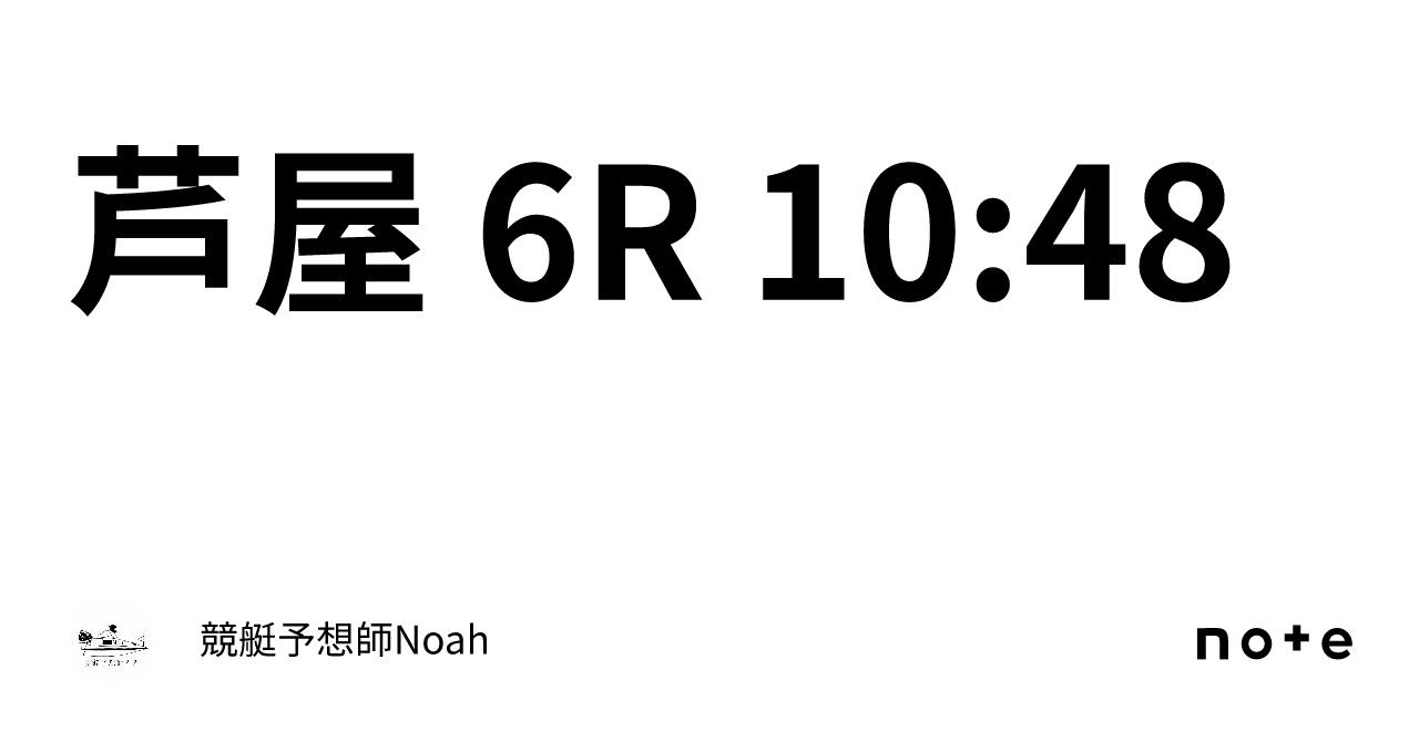 芦屋 6R 10:48｜競艇予想師Noah