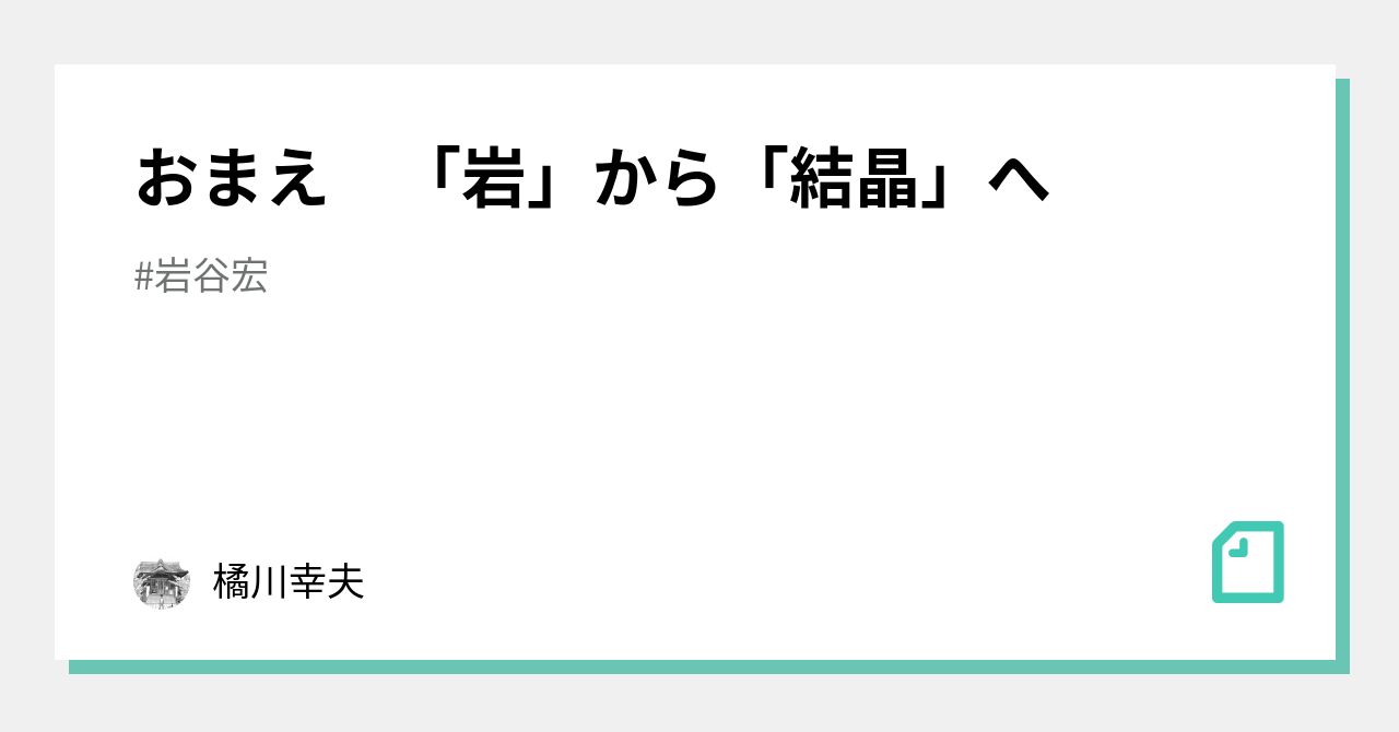 おまえ 「岩」から「結晶」へ｜橘川幸夫｜note