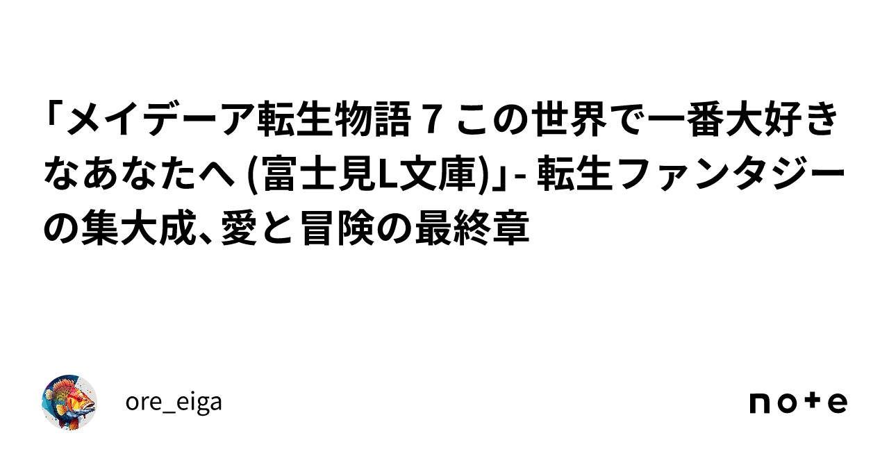 「メイデーア転生物語 7 この世界で一番大好きなあなたへ (富士見L文庫)」- 転生ファンタジーの集大成、愛と冒険の最終章｜ore_eiga