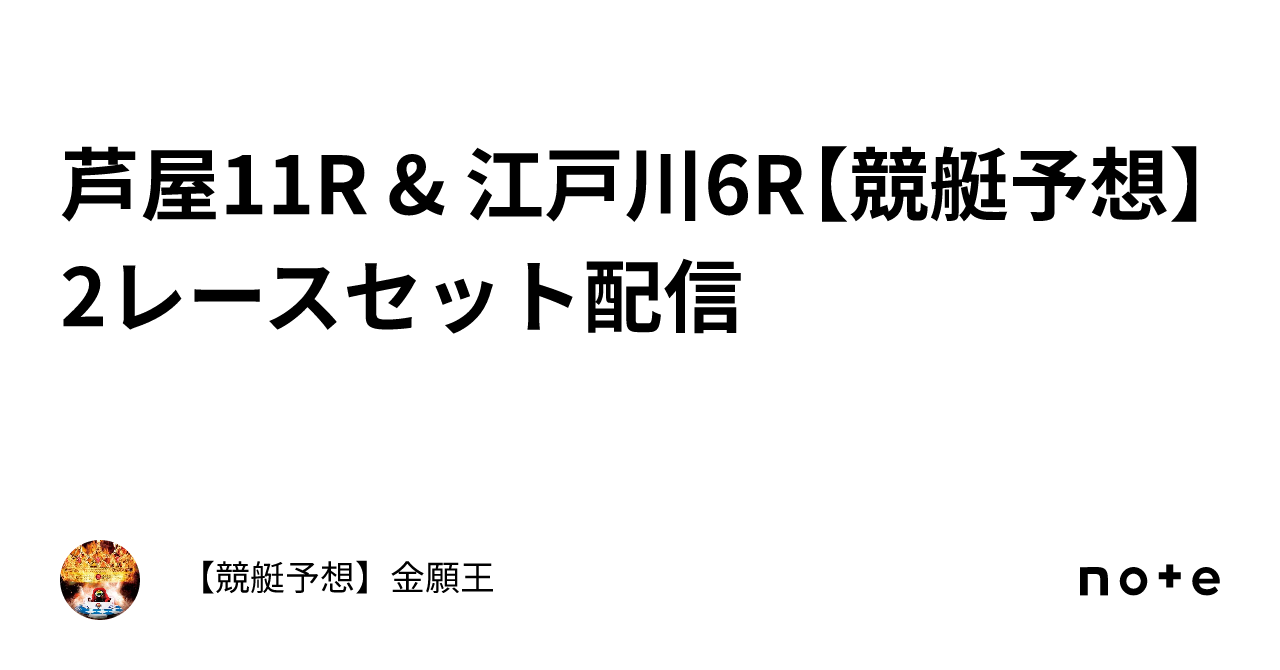 芦屋11R & 江戸川6R【競艇予想】2レースセット配信🔥｜【競艇予想】👑金願王👑