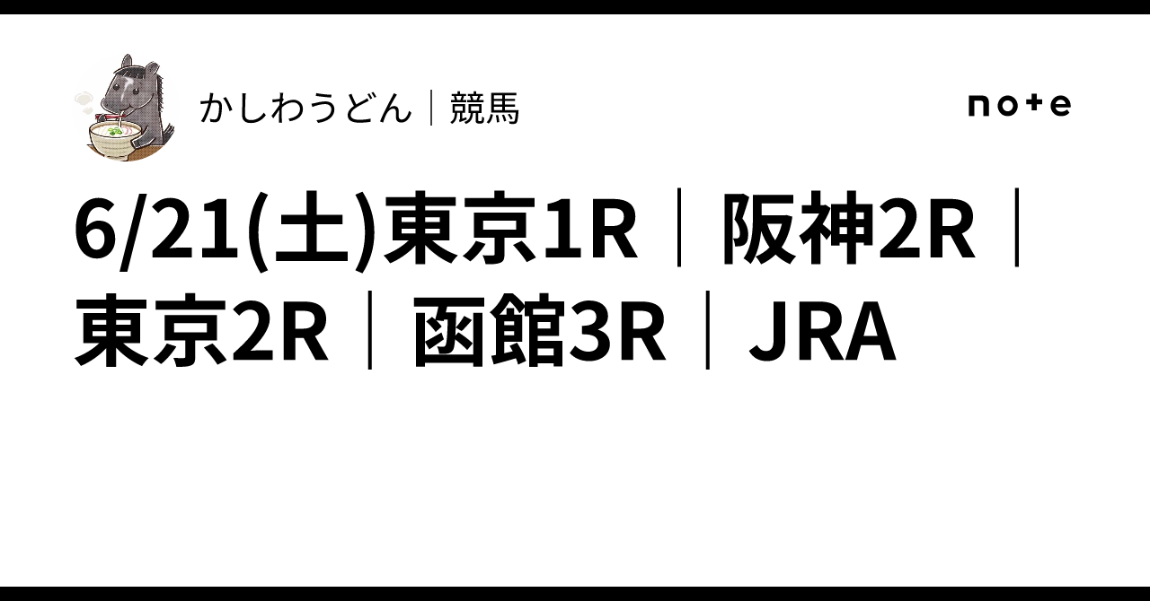 6/21(土)東京1R｜阪神2R｜東京2R｜函館3R｜JRA｜かしわうどん｜競馬