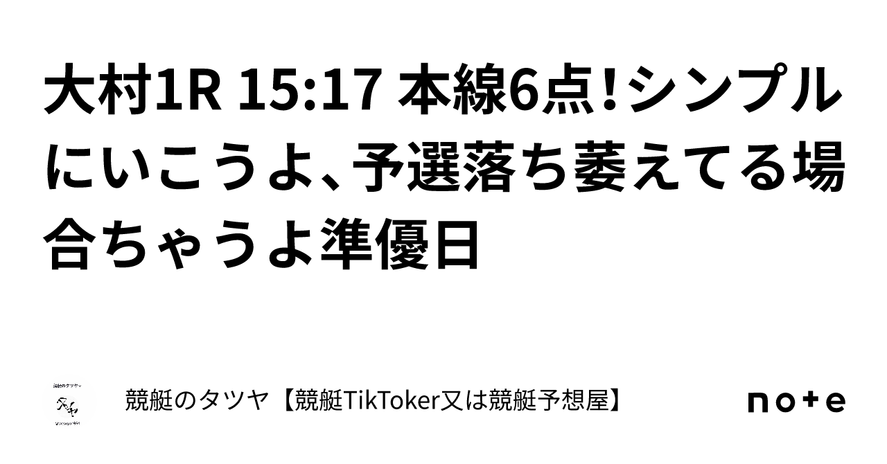大村1R 15:17 本線6点！シンプルにいこうよ、予選落ち萎えてる場合ちゃうよ準優日｜競艇のタツヤ【競艇TikToker又は競艇予想屋】