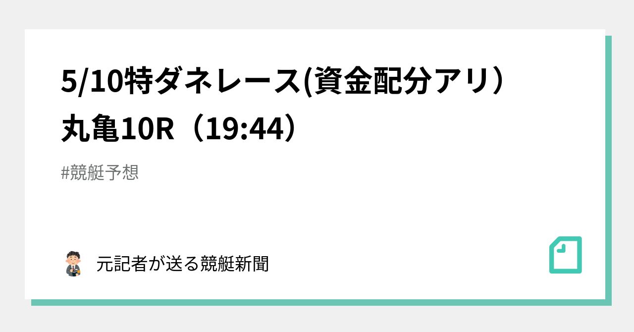 5/10特ダネレース(資金配分アリ） 丸亀10R（19:44）｜元記者が送る競艇新聞｜note