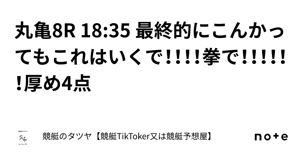 丸亀8R 18:35 最終的にこんかってもこれはいくで！！！！拳で！！！！！！厚め4点｜競艇のタツヤ【競艇TikToker又は競艇予想屋】
