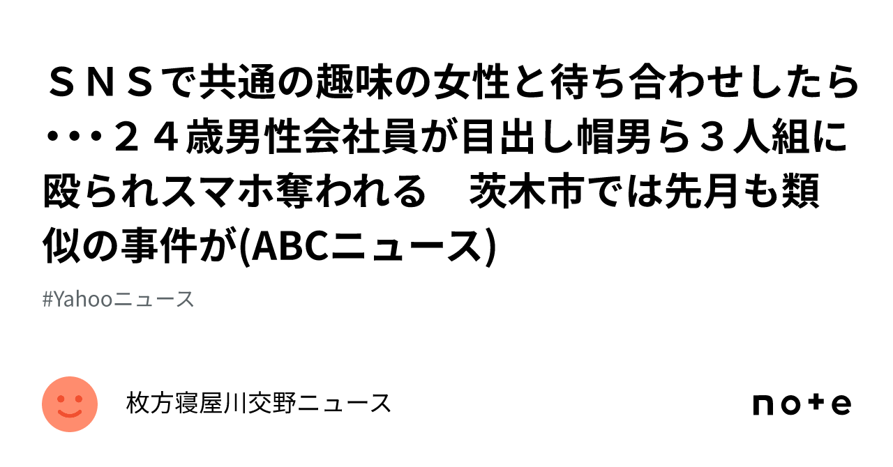 SNSで共通の趣味の女性と待ち合わせしたら・・・24歳男性会社員が目出し帽男ら3人組に殴られスマホ奪われる 茨木市では先月も類似の事件が(ABCニュース)｜枚方寝屋川交野ニュース