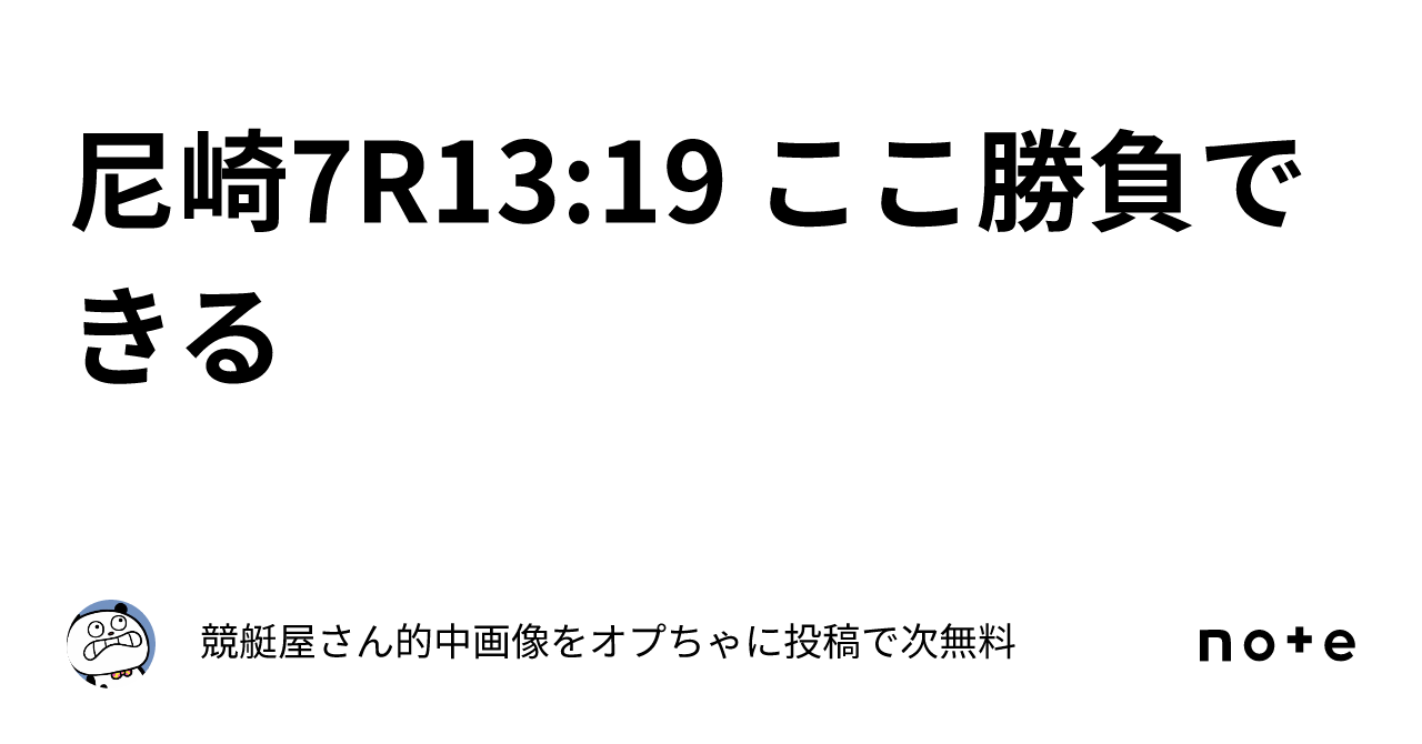 尼崎7R13:19 ここ勝負できる｜🐼競艇屋さん🐼的中画像をオプちゃに投稿で次無料