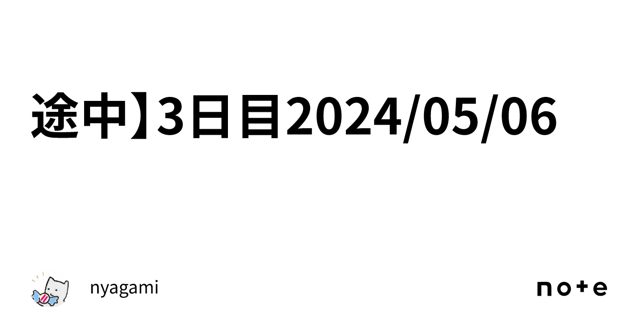 途中】3日目2024/05/06｜nyagami